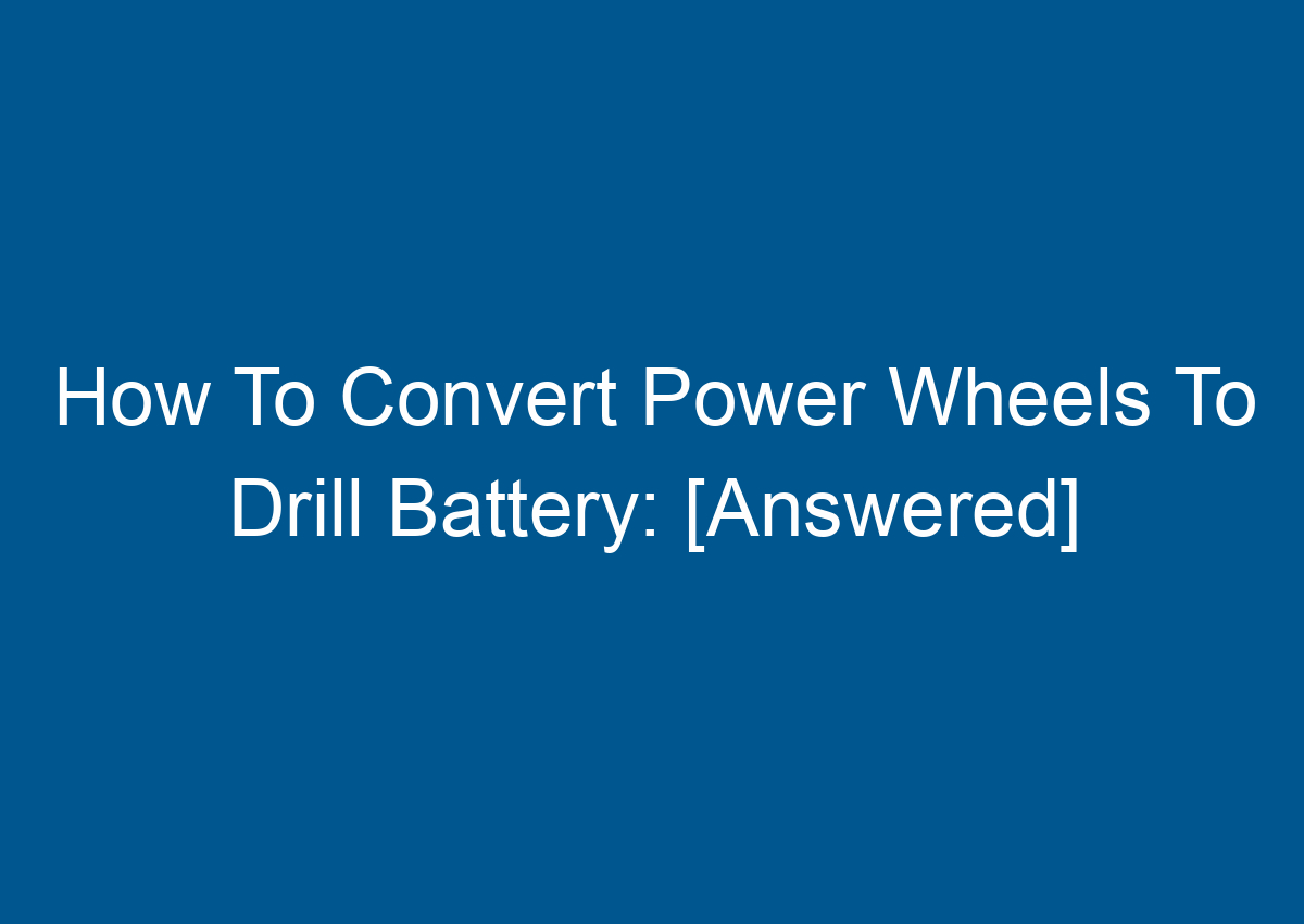 How To Convert Power Wheels To Drill Battery: [Answered]