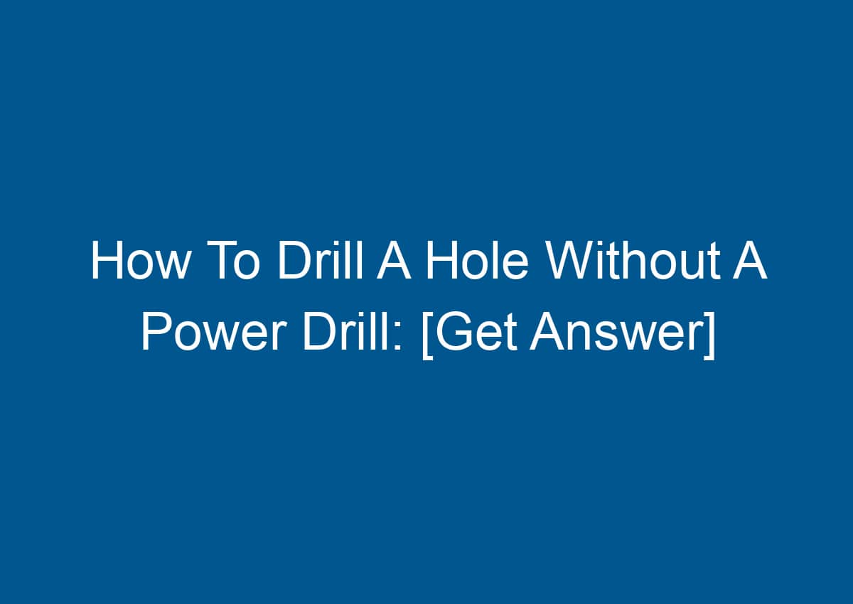 How To Drill A Hole Without A Power Drill: [Get Answer]