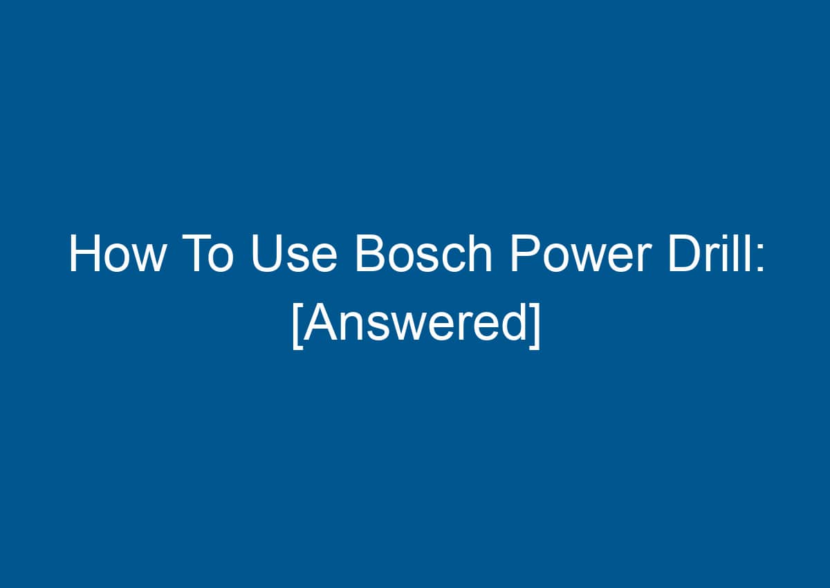 How To Use Bosch Power Drill: [Answered]