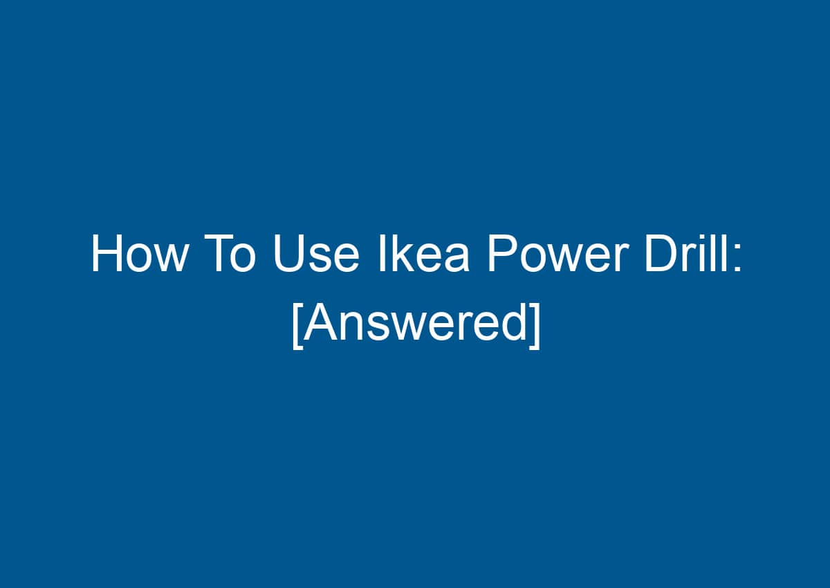 How To Use Ikea Power Drill: [Answered]