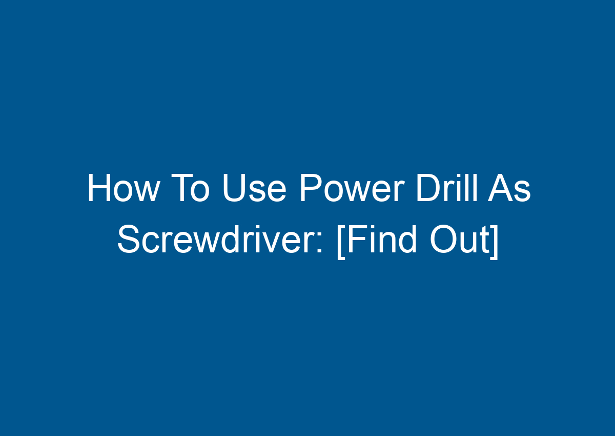 How To Use Power Drill As Screwdriver: [Find Out]