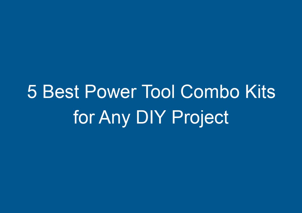 5 Best Power Tool Combo Kits for Any DIY Project