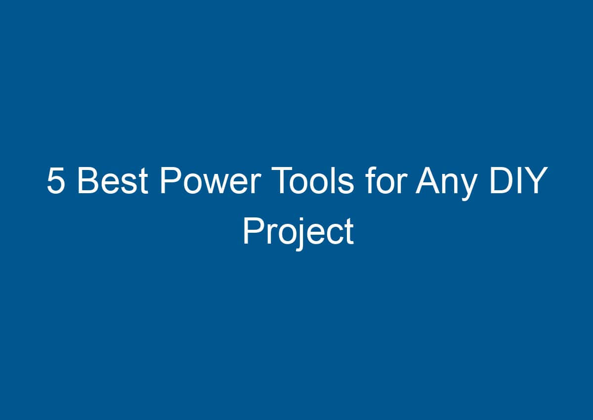 5 Best Power Tools for Any DIY Project
