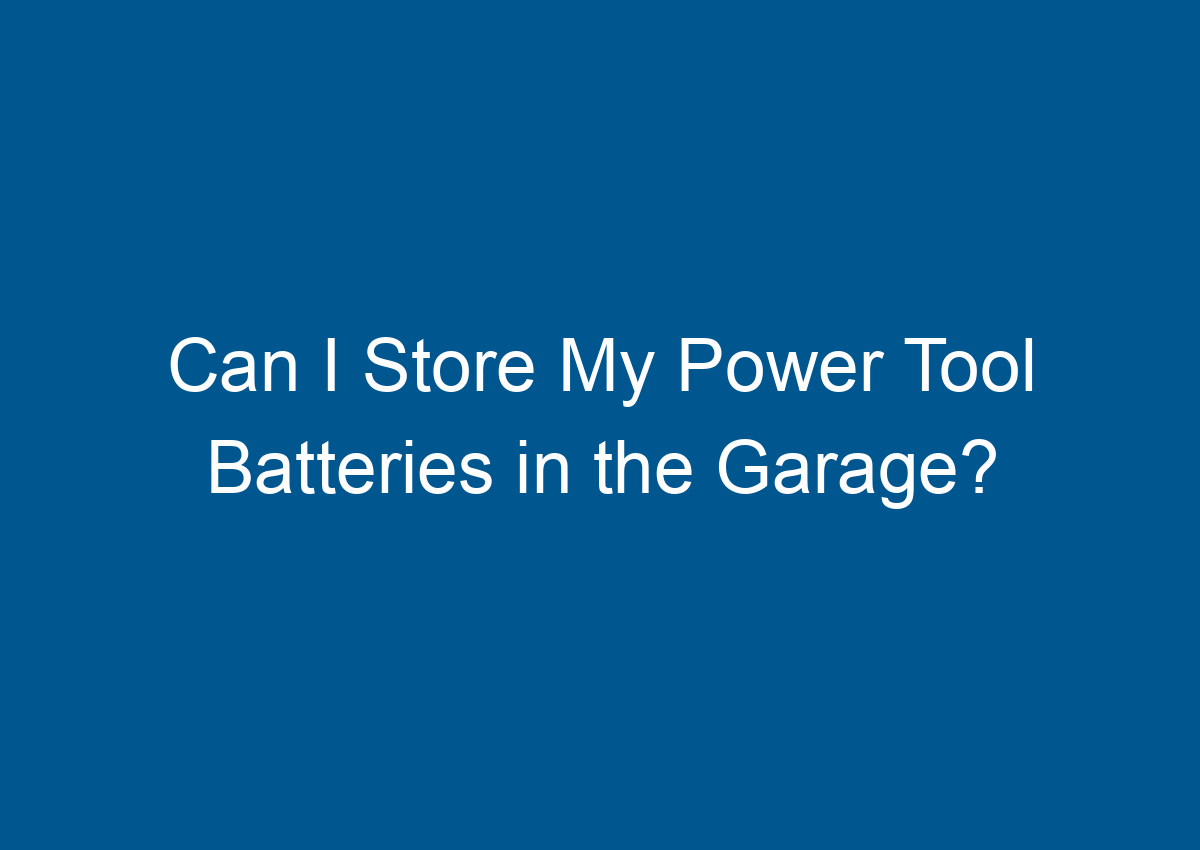 Can I Store My Power Tool Batteries in the Garage?