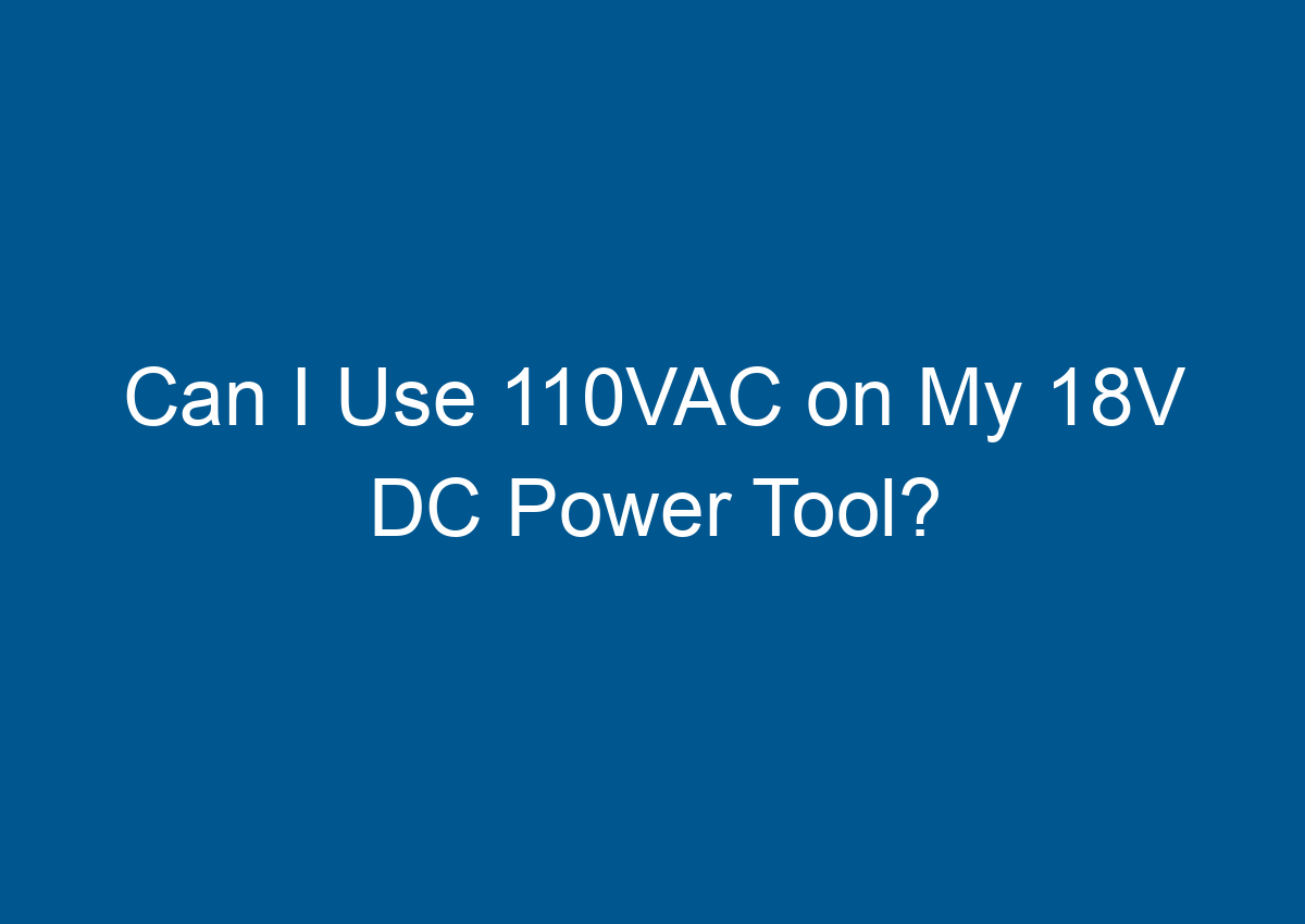 Can I Use 110VAC on My 18V DC Power Tool?
