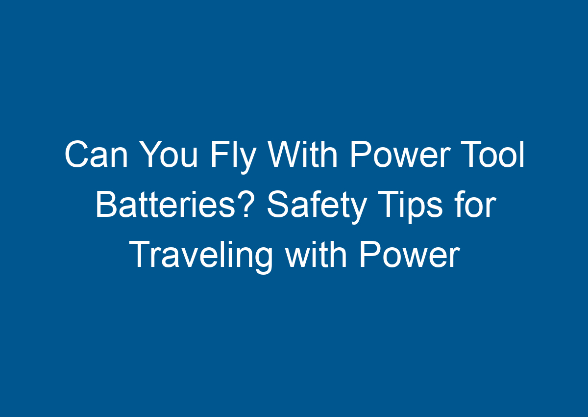 Can You Fly With Power Tool Batteries? Safety Tips for Traveling with ...