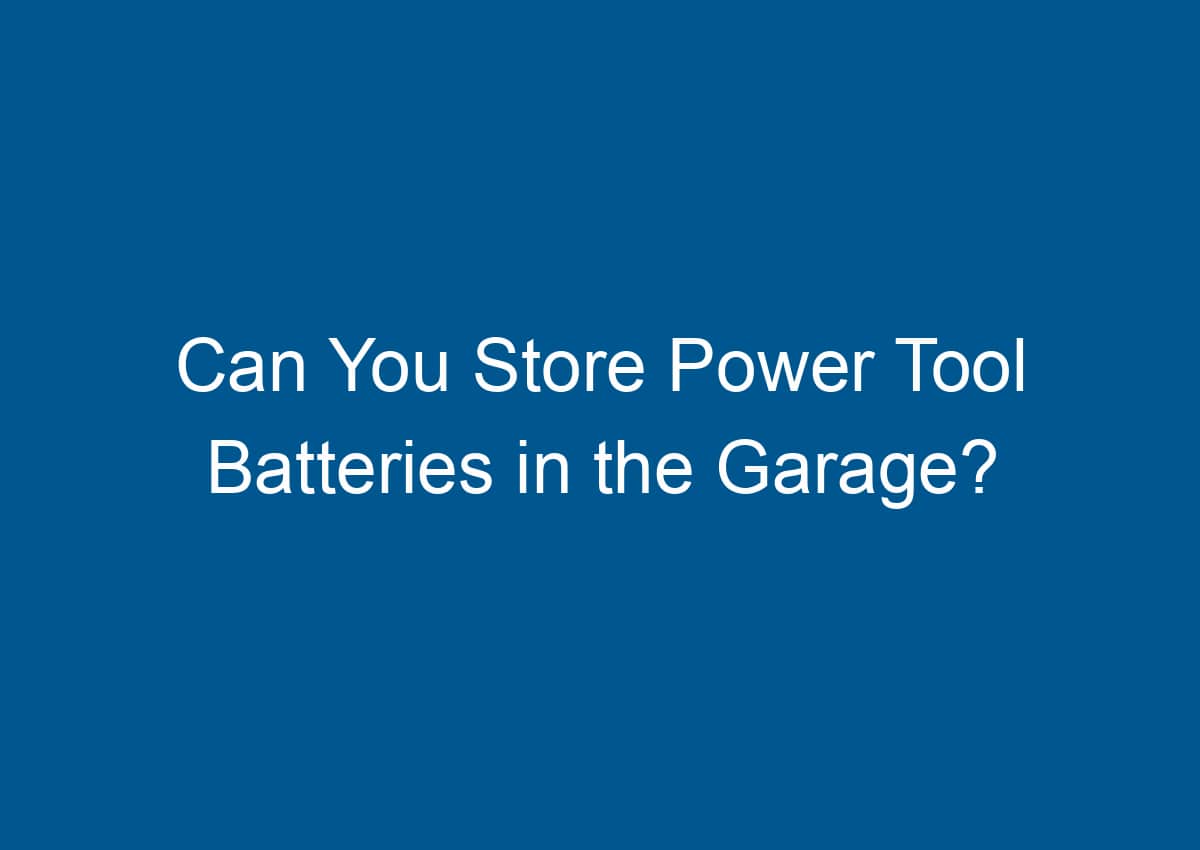 Can You Store Power Tool Batteries in the Garage?