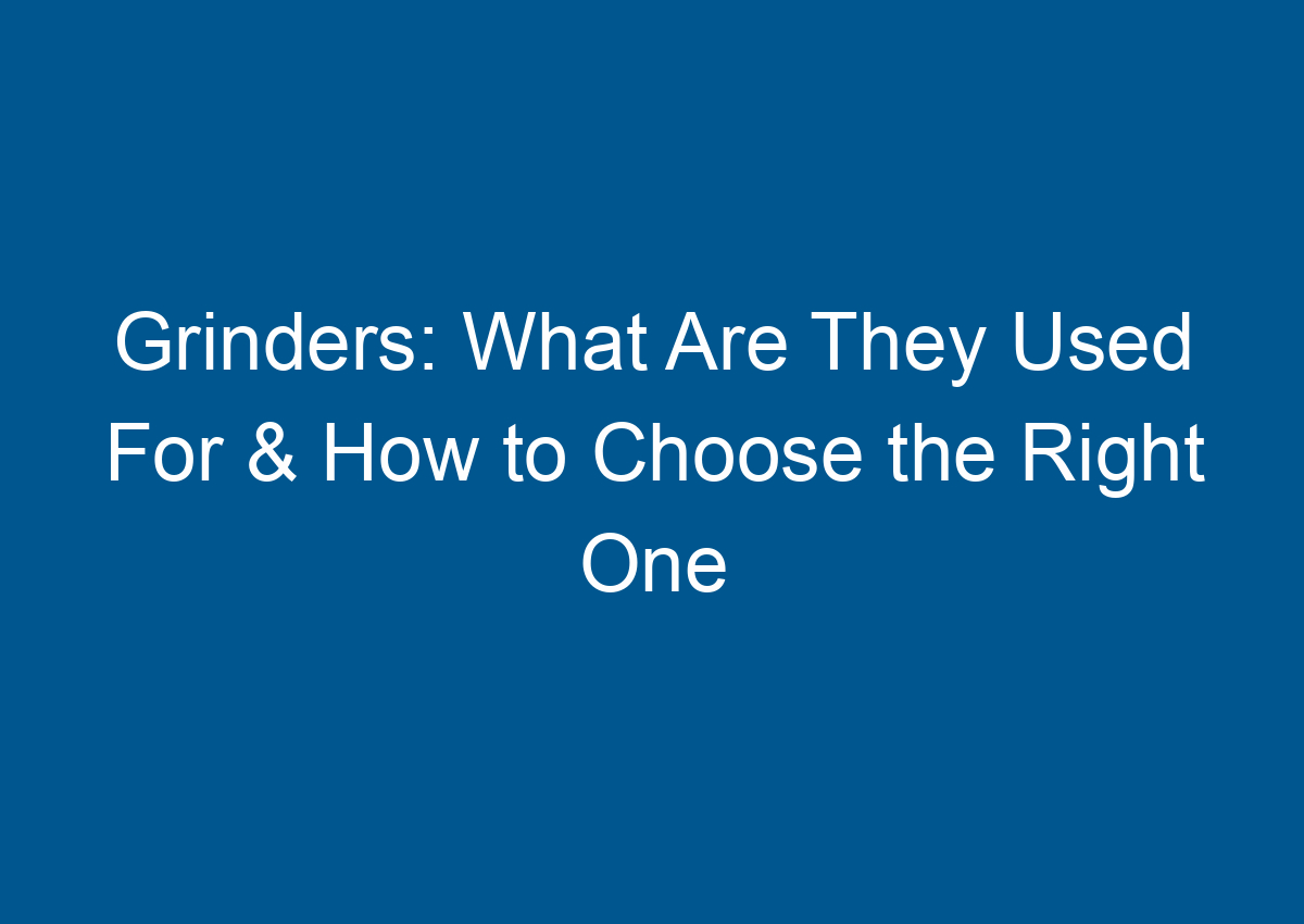 Grinders: What Are They Used For & How to Choose the Right One