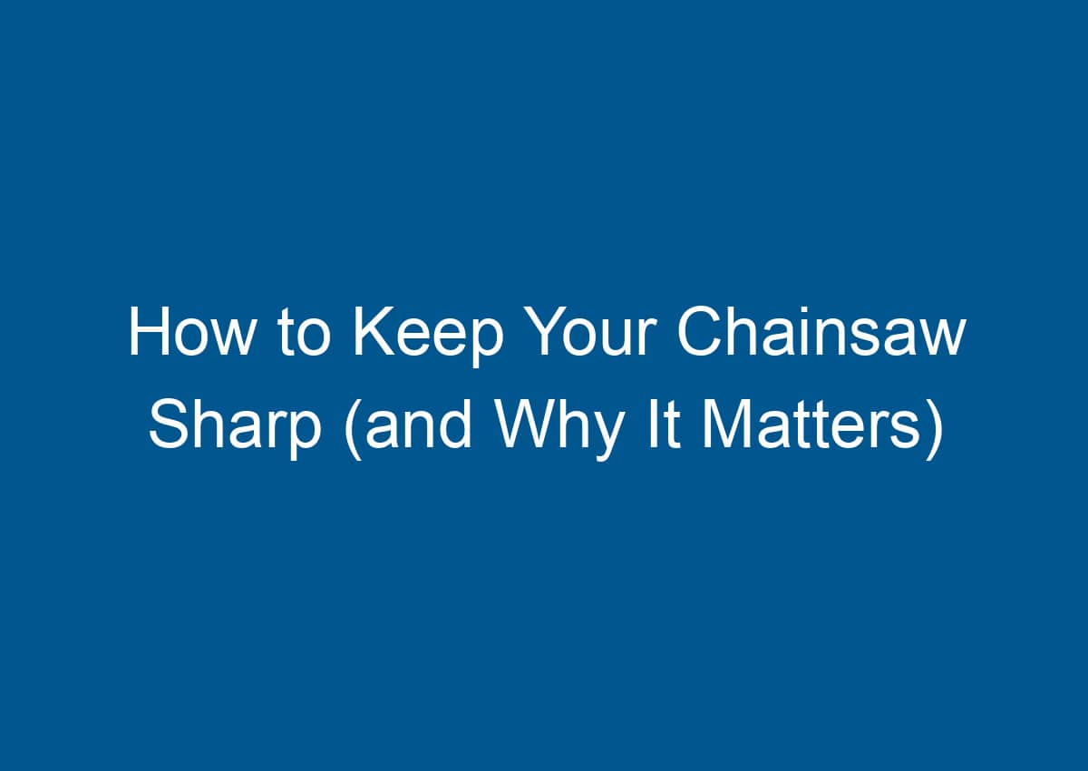 How To Keep Your Chainsaw Sharp And Why It Matters