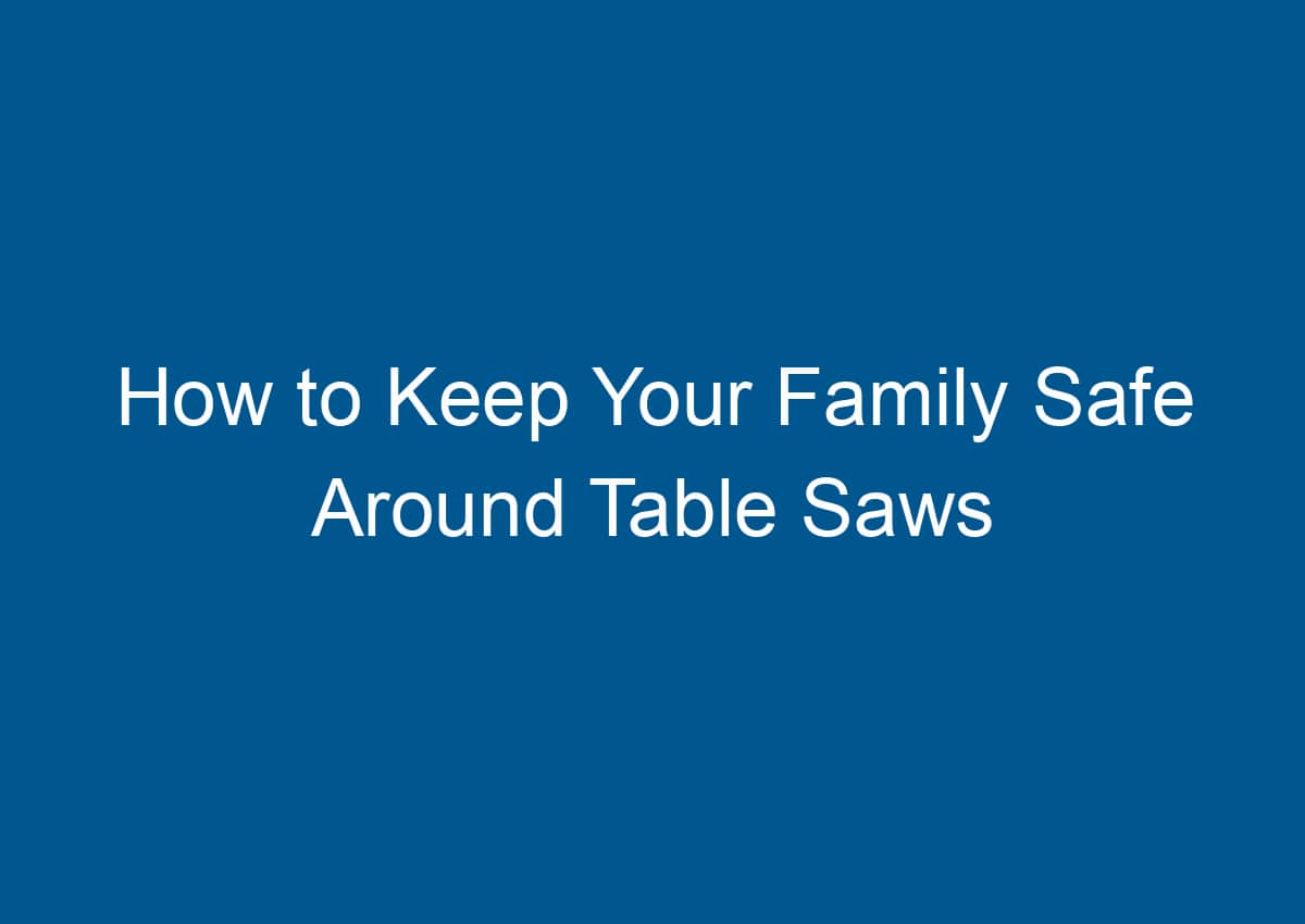 How to Keep Your Family Safe Around Table Saws