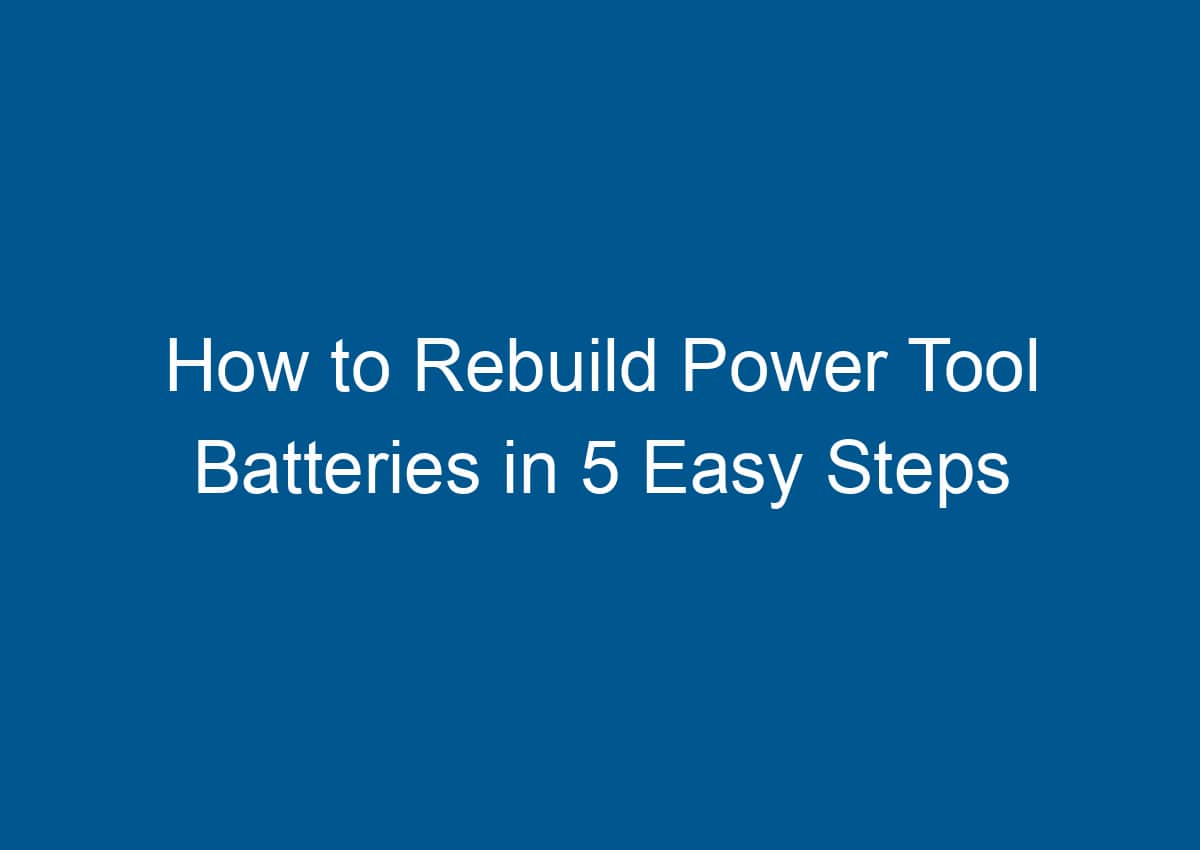 How to Rebuild Power Tool Batteries in 5 Easy Steps