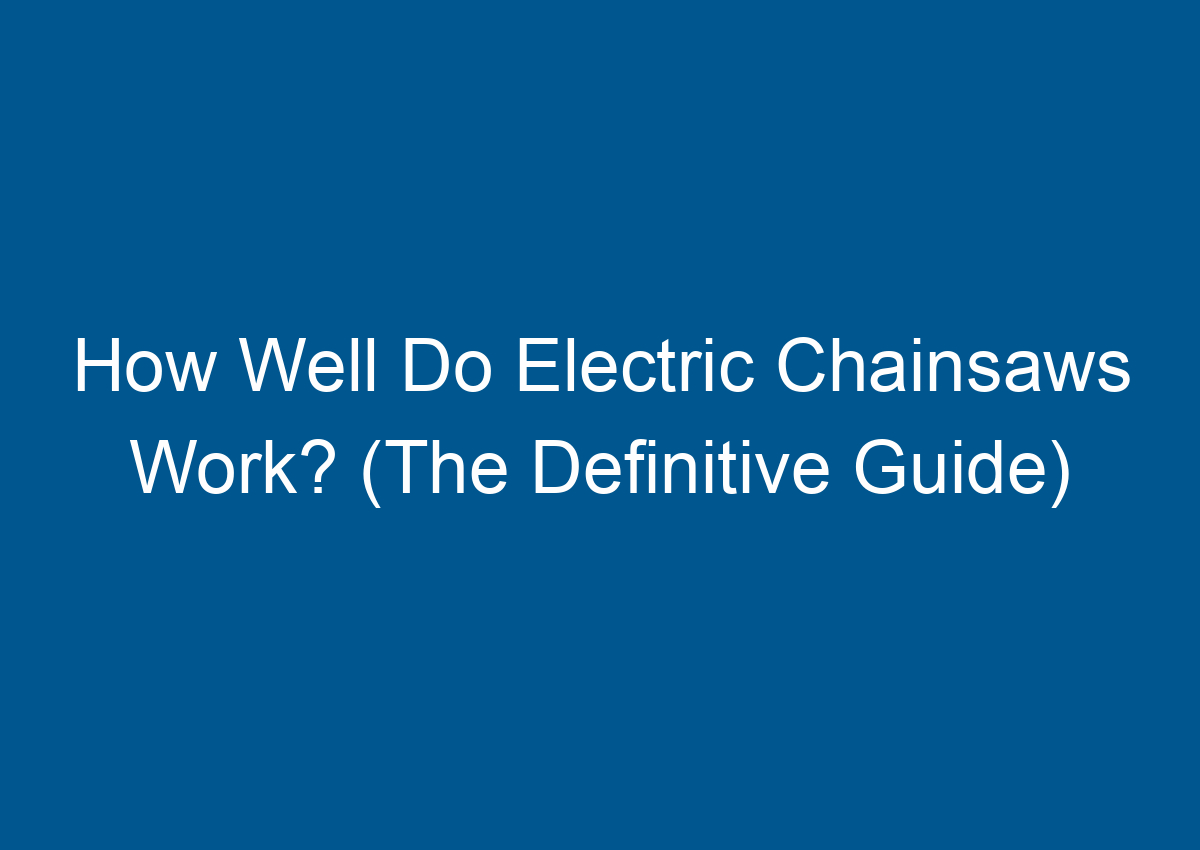 How Well Do Electric Chainsaws Work? (The Definitive Guide)
