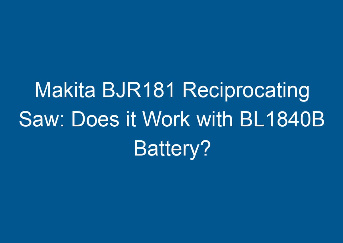 Makita BJR181 Reciprocating Saw: Does it Work with BL1840B Battery?