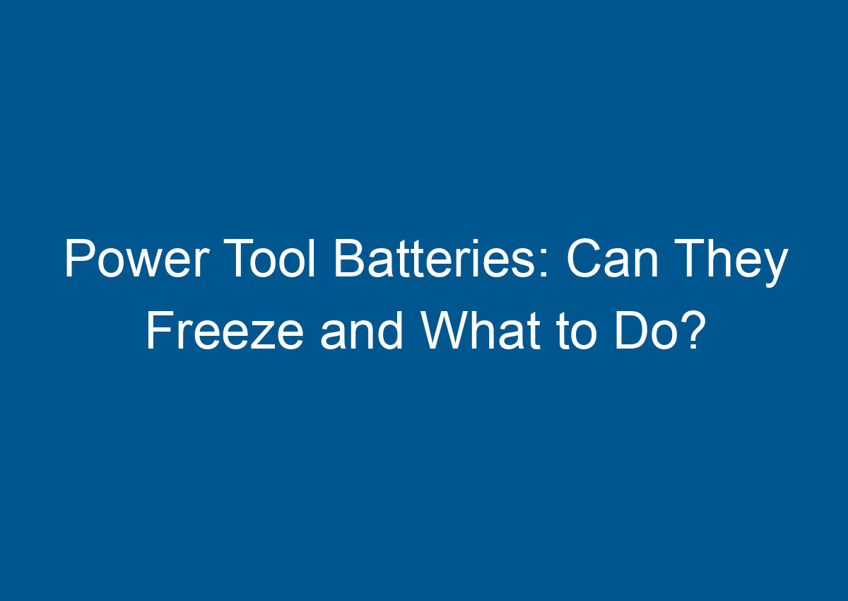 Power Tool Batteries: Can They Freeze and What to Do?