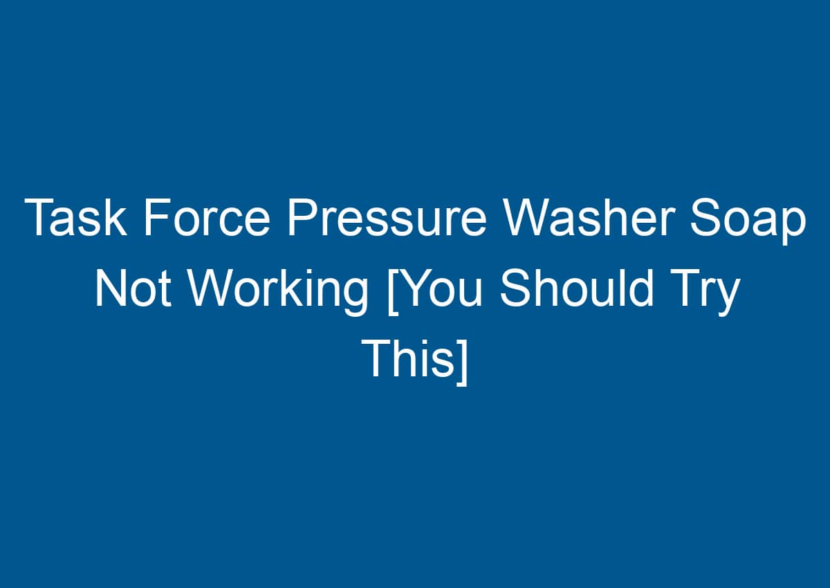 Task Force Pressure Washer Soap Not Working [You Should Try This]