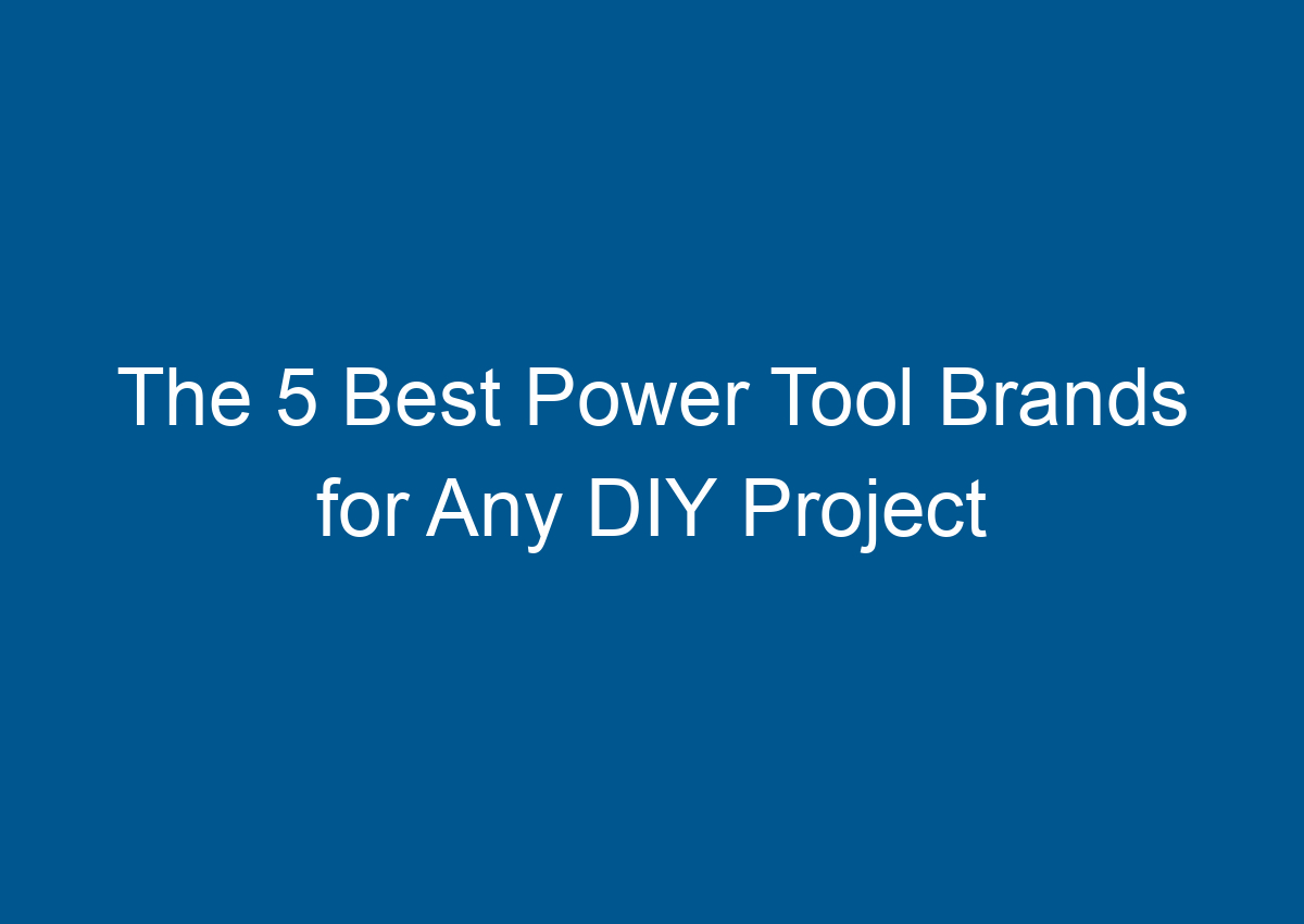 The 5 Best Power Tool Brands for Any DIY Project