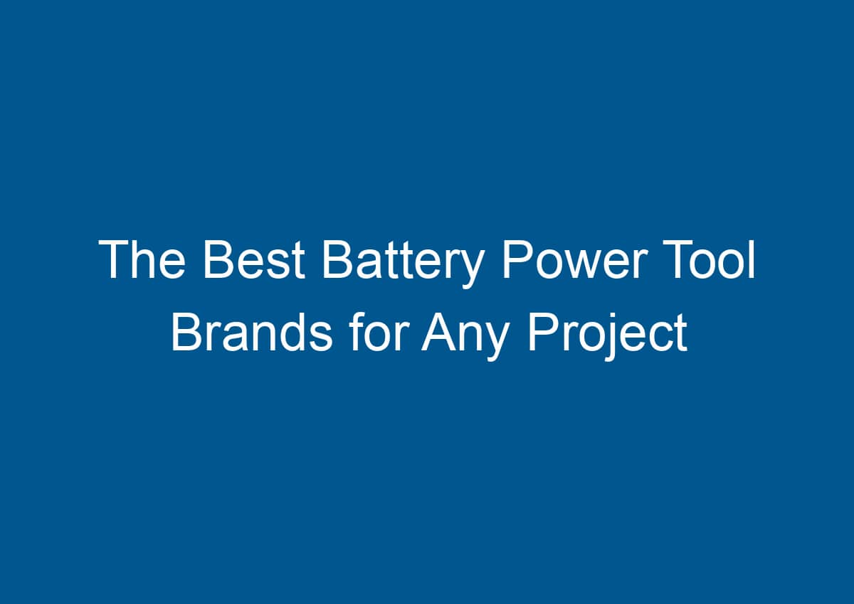 The Best Battery Power Tool Brands for Any Project