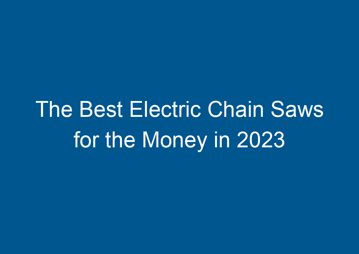 The Best Electric Chain Saws for the Money in 2023