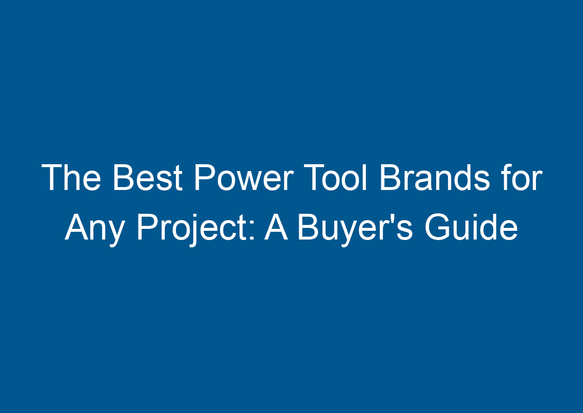 The Best Power Tool Brands for Any Project: A Buyer's Guide