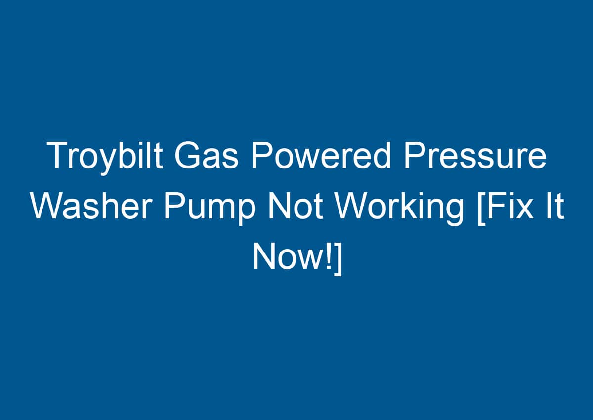 Troybilt Gas Powered Pressure Washer Pump Not Working [Fix It Now!]