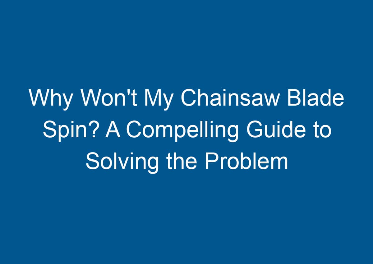 Why Won't My Chainsaw Blade Spin? A Compelling Guide to Solving the Problem
