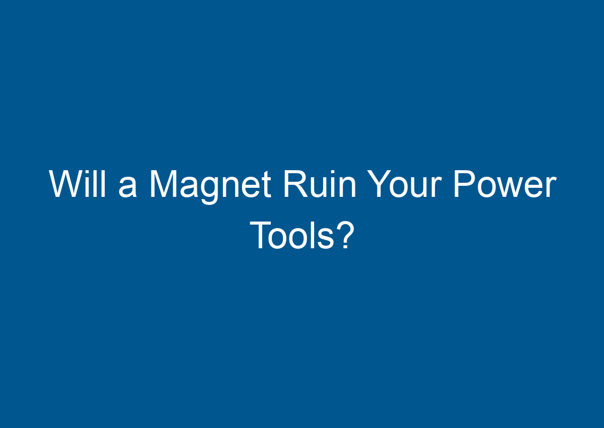 Will a Magnet Ruin Your Power Tools?